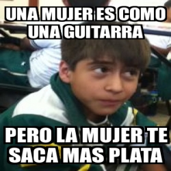 Meme Personalizado - una mujer es como una guitarra pero la mujer te ...