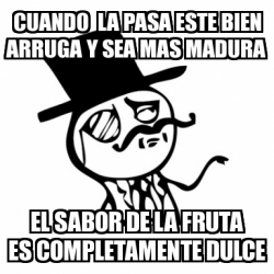Meme Personalizado - cuando LA PASA ESTE BIEN ARRUGA Y SEA MAS MADURA ...
