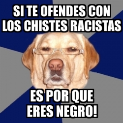 Meme Perro Racista - Si te ofendes con los chistes racistas es por que ...