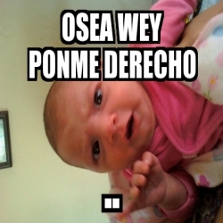 Meme Personalizado - osea wey ponme derecho .. - 261873