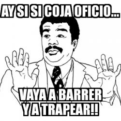 Meme Ay Si - ay si si coja oficio... vaya a barrer y a trapear!! - 263756