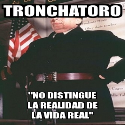 Meme Personalizado - TRONCHATORO "no distingue la realidad de la vida ...