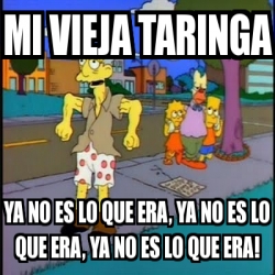 Meme Personalizado - MI VIEJA TARINGA YA NO ES LO QUE ERA, YA NO ES LO ...