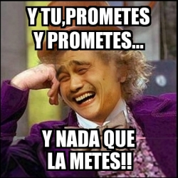 Meme Yao Wonka - y tu,prometes y prometes... y nada que la metes!! - 268793