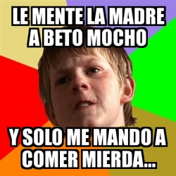 Meme Chico Malo - le mente la madre a beto mocho y solo me mando a ...