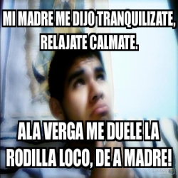 Meme Personalizado - mi madre me dijo tranquilizate, relajate calmate ...