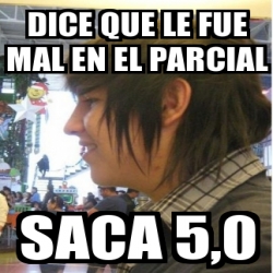Meme Personalizado - Dice que le fue mal en el parcial saca 5,0 - 273864