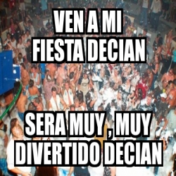 Meme Personalizado - VEN A MI FIESTA DECIAN SERA MUY , MUY DIVERTIDO ...