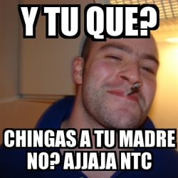 Meme Greg - Y TU QUE? CHINGAS A TU MADRE NO? AJJAJA NTC - 276365