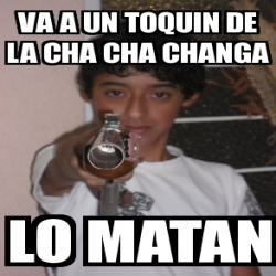Meme Personalizado - Va a un toquin de la cha cha changa lo matan - 278437