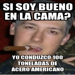 Meme Personalizado - SI SOY BUENO EN LA CAMA? YO CONDUZCO 100 TONELADAS ...