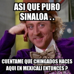 Meme Willy Wonka - Asi que puro sinaloa . . cuentame que chingados ...
