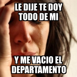 Meme Problems - LE DIJE TE DOY TODO DE MI Y ME VACIO EL DEPARTAMENTO ...