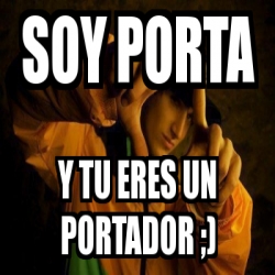 Meme Personalizado - soy porta y tu eres un portador ;) - 286265