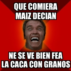 Meme Arnold - que comiera maiz decian ne se ve bien fea la caca con ...