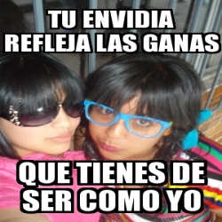 Meme Personalizado - TU ENVIDIA REFLEJA LAS GANAS QUE TIENES DE SER ...