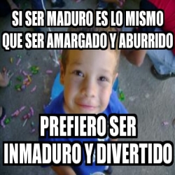 Meme Personalizado - si ser maduro es lo mismo que ser amargado y ...