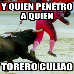 Meme Personalizado - y quien penetro a quien torero culiao - 30412