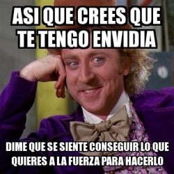 Meme Willy Wonka - asi que crees que te tengo envidia dime que se ...