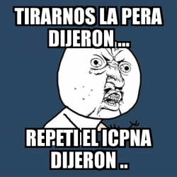 Meme Y U No - TIRARNOS LA PERA DIJERON ... REPETI EL ICPNA DIJERON ...