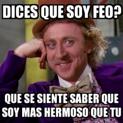 Meme Willy Wonka - dices que soy feo? que se siente saber que soy mas ...
