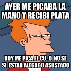 Meme Futurama Fry - ayer me picaba la mano y recibi plata hoy me pica ...