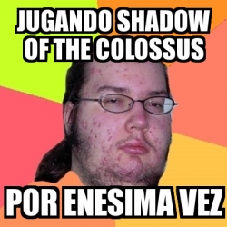 Meme Friki - jugando shadow of the colossus por enesima vez - 301313