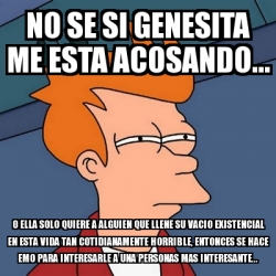Meme Futurama Fry - no se si genesita me esta acosando... o ella solo ...