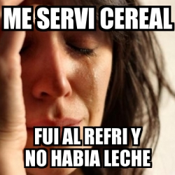 Meme Problems - mE SERVI CEREAL FUI AL REFRI Y NO HABIA LECHE - 310862