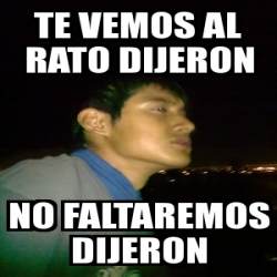 Meme Personalizado - te vemos al rato dijeron no faltaremos dijeron ...