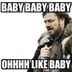 Meme Prepare Yourself - Baby Baby Baby ohhhh like baby - 311967
