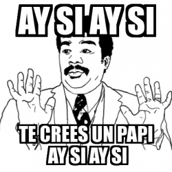Meme Ay Si - ay si ay si te crees un papi ay si ay si - 319806