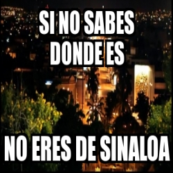 Meme Personalizado - SI NO SABES DONDE ES NO ERES DE SINALOA - 322743