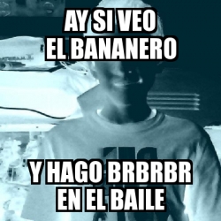 Meme Personalizado - ay si veo el bananero y hago brbrbr en el baile ...