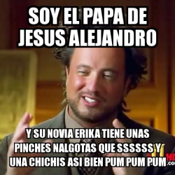 Meme Ancient Aliens - Soy el papa de jesus Alejandro Y su novia Erika tIene unas pinches ...