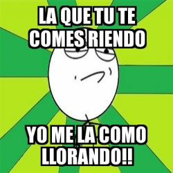 Meme Challenge Accepted - la que tu te comes riendo yo me la como ...