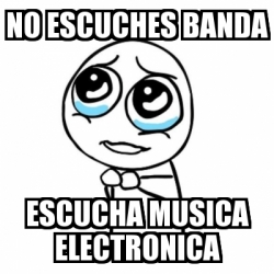 Meme Por favor - No escuches Banda Escucha musica electronica - 342380
