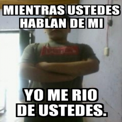Meme Personalizado - mIENTRAS USTEDES HABLAN DE MI YO ME RIO DE USTEDES ...