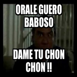 Meme Personalizado - orale guero baboso dame tu chon chon !! - 351908
