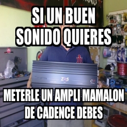 Meme Personalizado - si un buen sonido quieres meterle un ampli mamalon ...