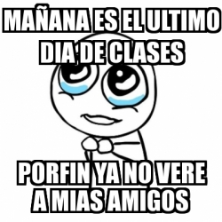 Meme Por favor - maÃ±ana es el ultimo dia de clases porfin ya no vere a ...