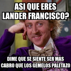 Meme Willy Wonka - asi que eres lander francisco? dime que se siente ...