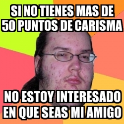 Meme Friki - Si no tienes mas de 50 puntos de carisma no estoy ...