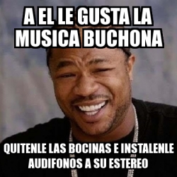 Meme Yo Dawg - a el le gusta la musica buchona quitenle las bocinas e ...