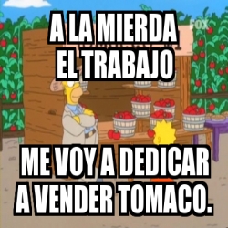 Meme Personalizado - A la mierda el trabajo me voy a dedicar a vender ...