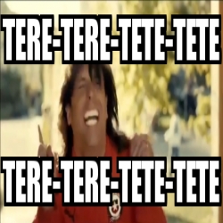 Meme Personalizado - TERE-TEre-TETE-tete TERE-TERE-TETE-TETE - 369972