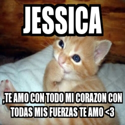 Meme Personalizado - jessica ,TE AMO CON TODO mi CORAZON CON TODAS MIS ...