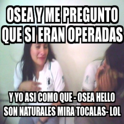 Meme Personalizado - osea y me pregunto que si eran operadas y yo asi ...