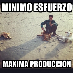Meme Personalizado - MINIMO ESFUERZO MAXIMA PRODuccion - 393194