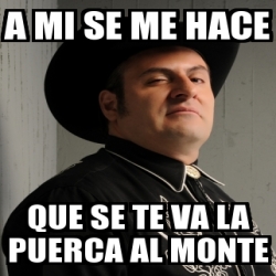Meme Personalizado - A mi se me hace que se te va la puerca al monte ...